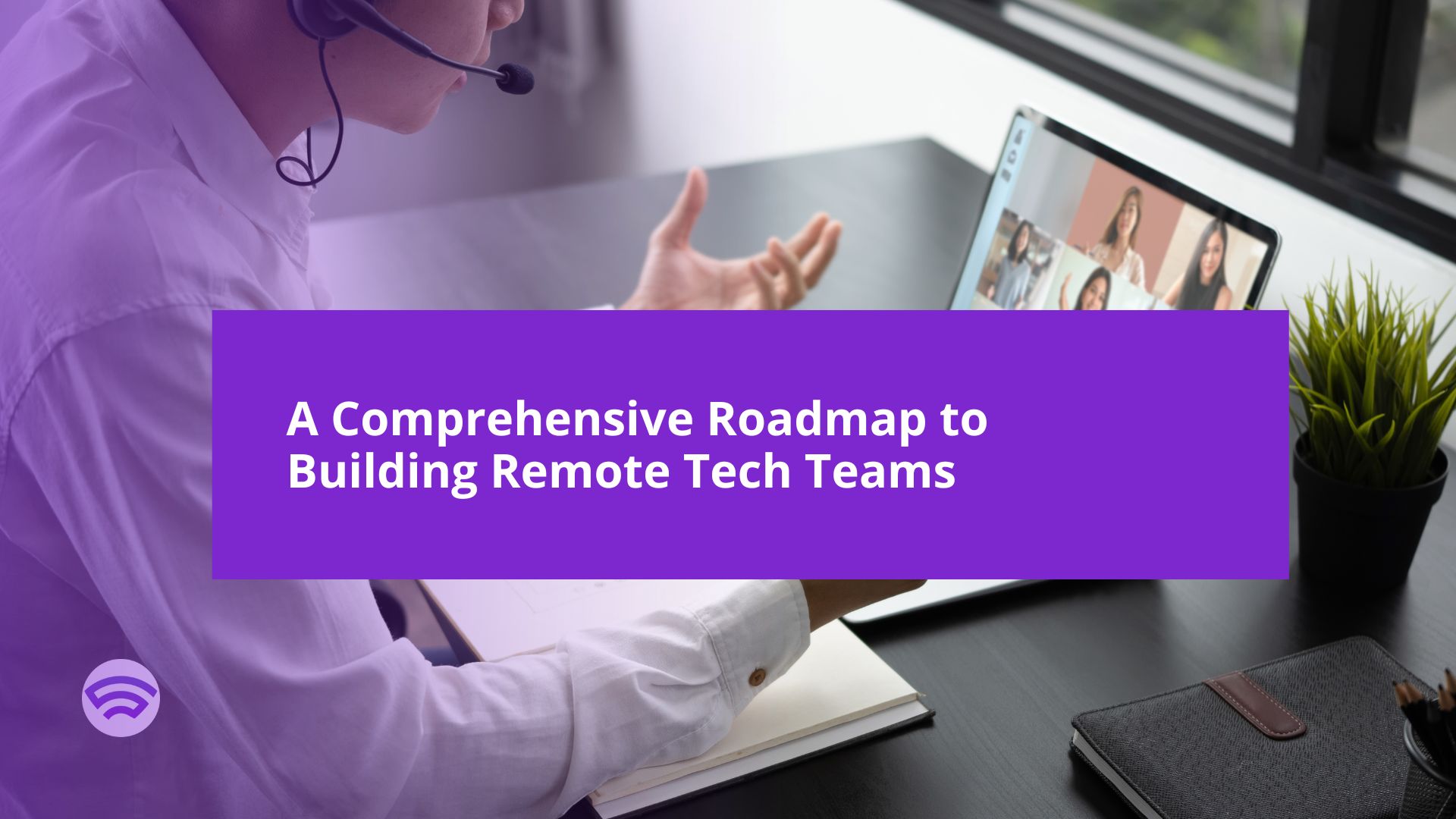 A Comprehensive Roadmap to Building Remote Tech Talent